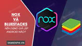 So sánh Nox và Bluestacks, nên dùng giả lập Android nào?