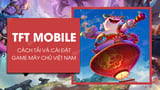 Cách tải TFT Mobile Việt Nam cho Android và iOS, download DTCL Mobile